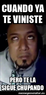 Meme Personalizado - Cuando ya te viniste Pero te la sigue chupando ...