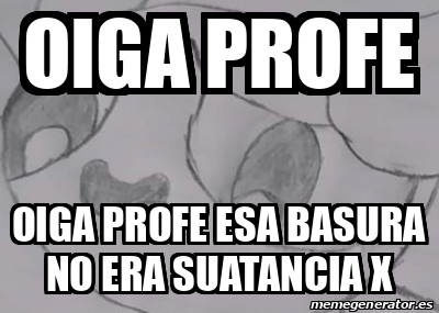 Meme Personalizado - Oiga profe Oiga profe esa basura no era suatancia ...