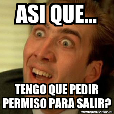 Meme No me digas - Asi que... tengo que pedir permiso para salir ...