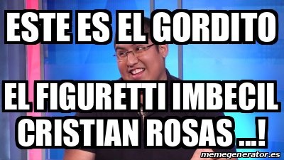 Meme Personalizado - este es el gordito el figuretti imbecil cristian ...