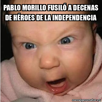 Meme Bebe furioso - Pablo morillo fusiló a decenas de héroes de la ...