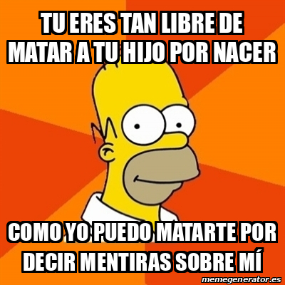 Meme Homer - tu eres tan libre de matar a tu hijo por nacer como yo ...