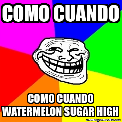 Meme Troll - COMO CUANDO COMO CUANDO WATERMELON SUGAR HIGH - 31827688