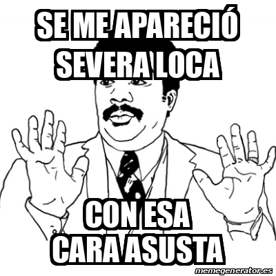 Meme Ay Si - Se me apareció severa loca Con esa cara asusta - 31828440