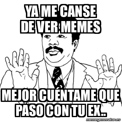Meme Ay Si - Ya me canse de ver memes Mejor cuéntame que paso con tu ex ...
