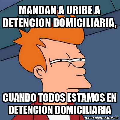 Meme Futurama Fry - Mandan a uribe a detencion domiciliaria, cuando ...