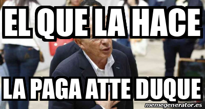 Meme Personalizado - El que la hace la paga atte Duque - 31830051
