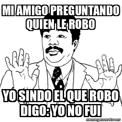 Meme Ay Si - MI AMIGO PREGUNTANDO QUIEN LE ROBO YO SINDO EL QUE ROBO ...