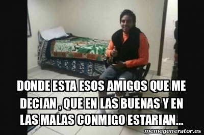 Meme Personalizado - donde esta esos amigos que me decian , que en las ...