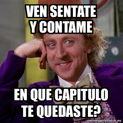 Meme Willy Wonka - VEN SENTATE Y CONTAME EN QUE CAPITULO TE QUEDASTE ...