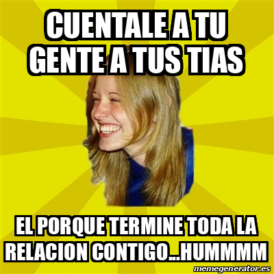 Meme Trologirl - cuentale a tu gente a tus tias el porque termine toda ...