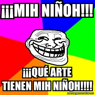 Meme Troll - ¡¡¡mih niñoh!!! ¡¡¡Qué arte tienen mih niñoh!!!! - 31831633