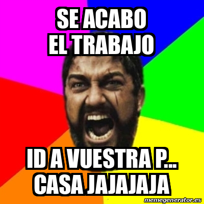Meme Sparta - SE ACABO EL TRABAJO ID A VUESTRA P... CASA JAJAJAJA ...