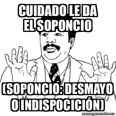 Meme Ay Si - CUIDADO LE DA EL SOPONCIO (SOPONCIO: DESMAYO O ...