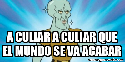 Meme Personalizado - A CULIAR A CULIAR que el mundo se va acabar - 31834601