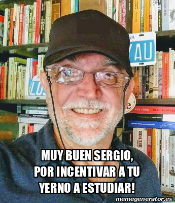 Meme Personalizado - Muy buen Sergio, por incentivar a tu yerno a ...