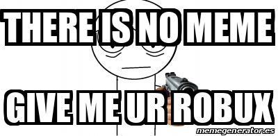 Meme Personalizado - there is no meme give me ur robux - 31835377