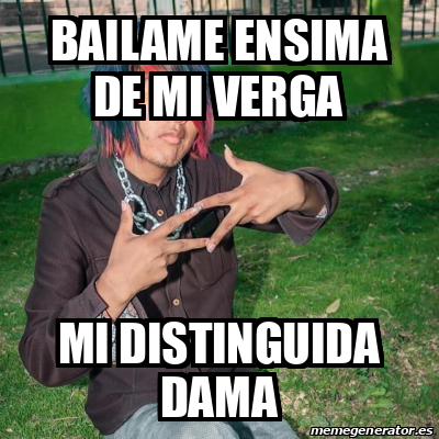 Meme Personalizado - bailame ensima de mi verga mi distinguida dama ...