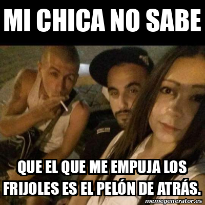 Meme Personalizado - Mi chica no sabe que el que me empuja los frijoles ...