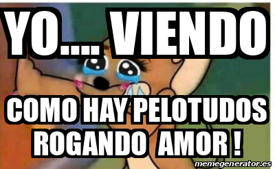 Meme Personalizado - Yo.... viendo Como hay pelotudos rogando amor ...