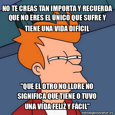 Meme Futurama Fry - no te creas tan importa y recuerda que no eres el ÚNICO que sufre y tiene ...