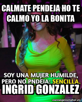 Meme Personalizado - Calmate pendeja ho te calmo yo la bonita Ingrid ...