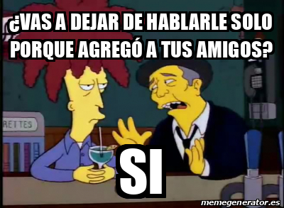Meme Personalizado - ¿vas a dejar de hablarle solo porque agregó a tus ...