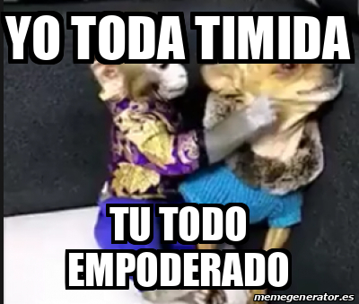 Meme Personalizado - YO TODA TIMIDA TU TODO EMPODERADO - 31841310