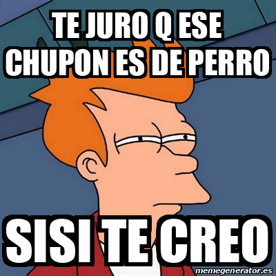 Meme Futurama Fry - TE JURO Q ESE CHUPON ES DE PERRO SISI TE CREO ...