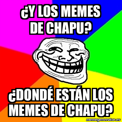 Meme Troll - ¿Y los memes de ChapU? ¿Dondé están los memes de Chapu ...