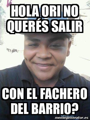 Meme Personalizado - Hola Ori no querés salir Con el fachero del barrio ...