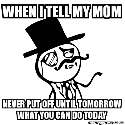 Meme Feel Like A Sir - when i tell my mom never put off until tomorrow ...