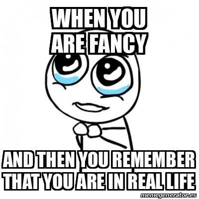 Meme Por favor - When you are fancy and then you remember that you are ...