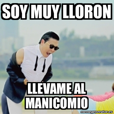 Meme Gangnam Style - soy muy lloron llevame al manicomio - 31845200