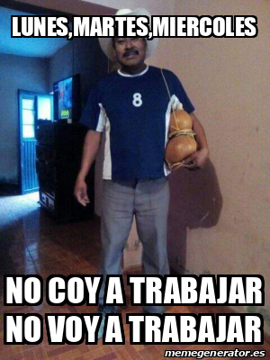 Meme Personalizado - Lunes,martes,miercoles No coy a trabajar no voy a ...