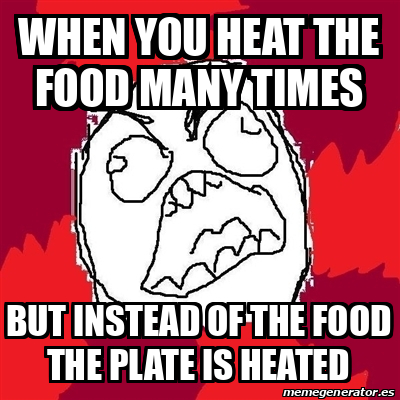 Meme Rage FU - when you heat the food many times but instead of the ...