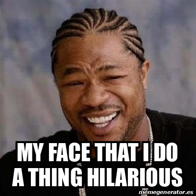 Meme Yo Dawg - my face that i do a thing hilarious - 31847123