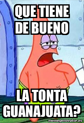 Meme Personalizado - Que tiene de bueno La tonta Guanajuata? - 31847295