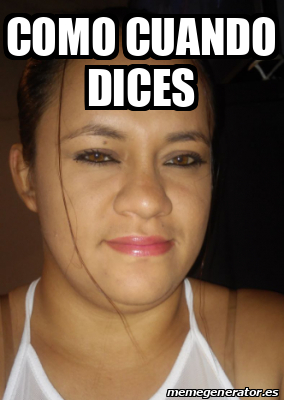 Meme Personalizado - COMO CUANDO DICES - 31847921