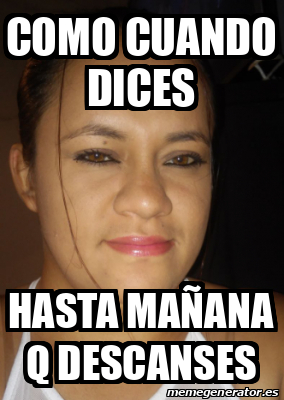 Meme Personalizado - COMO CUANDO DICES Hasta mañana q descanses - 31847922