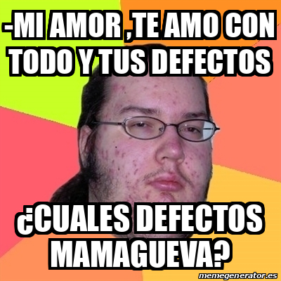 Meme Friki - -mi amor ,te amo con todo y tus defectos ¿cuales defectos ...