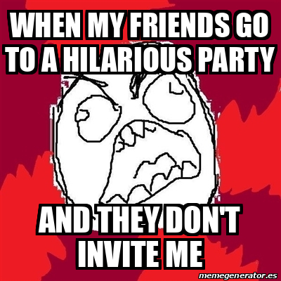 Meme Rage FU - when my friends go to a hilarious party and they don't ...