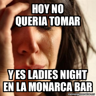 Meme Problems - hoy no queria tomar y es ladies night en la monarca bar ...