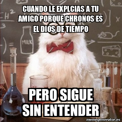 Meme Chemistry Cat - cuando le explcias a tu amigo PORQUE Chronos es el ...