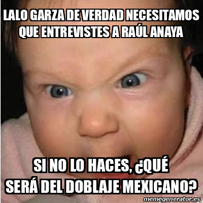 Meme Bebe furioso - Lalo Garza de verdad necesitamos que entrevistes a ...