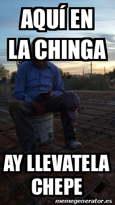 Meme Personalizado - Aquí en la chinga Ay llevatela CHEPE - 31849432