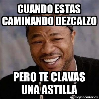 Meme Yo Dawg - cuando estas caminando dezcalzo pero te clavas una ...