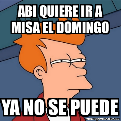 Meme Futurama Fry - ABI QUIERE IR A MISA EL DOMINGO YA NO SE PUEDE ...