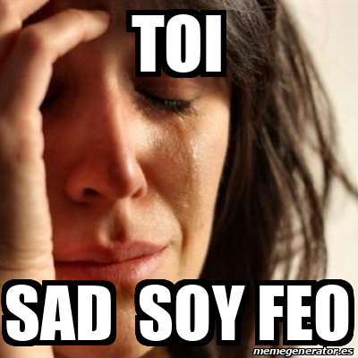 Meme Problems - toi sad soy feo - 31852208