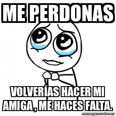 Meme Por favor - Me perdonas Volverías hacer mi amiga , me haces falta ...